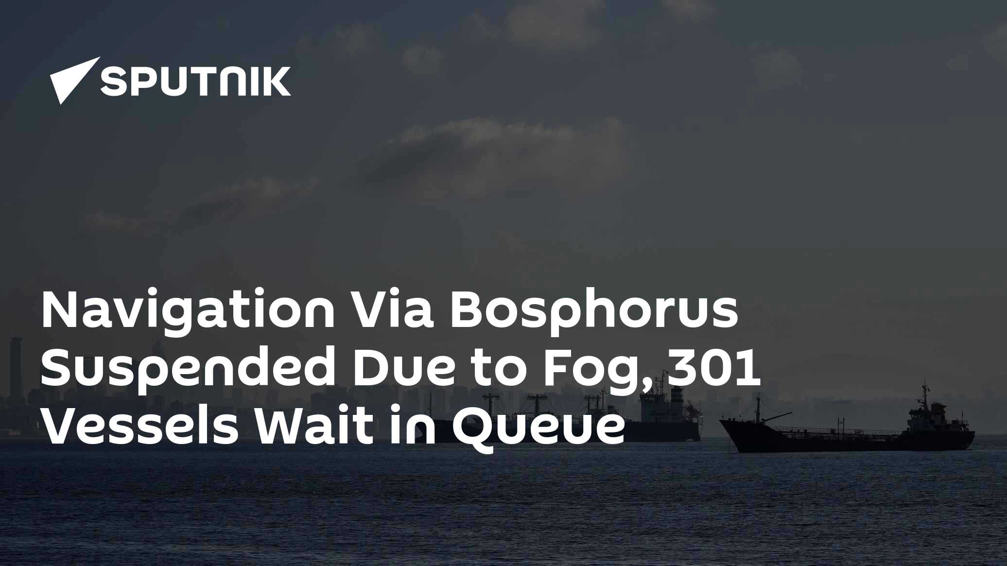 Navigation Via Bosphorus Suspended Due to Fog, 301 Vessels Wait in Queue