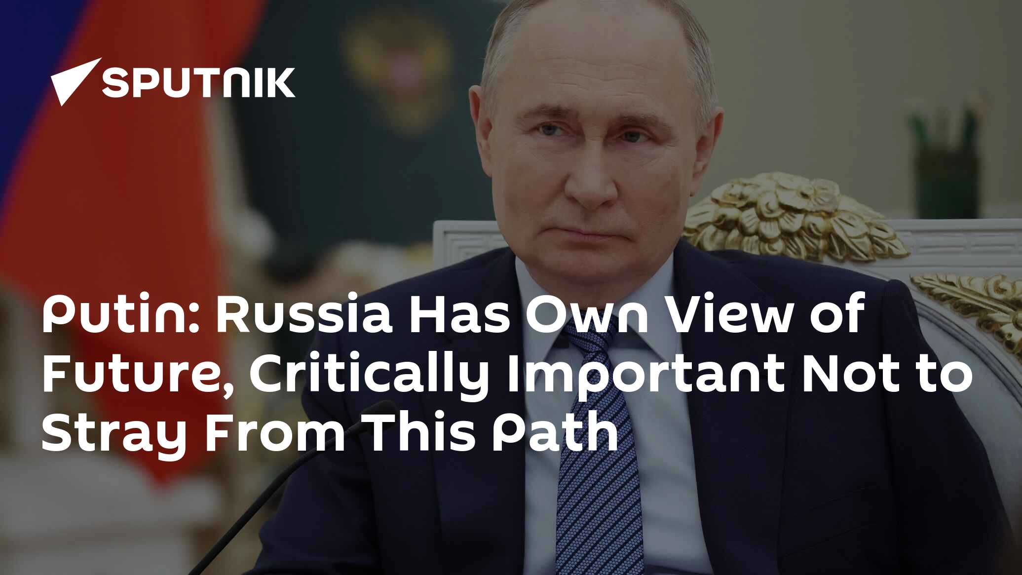 Putin: Russia Has Own View of Future, Critically Important Not to Stray ...