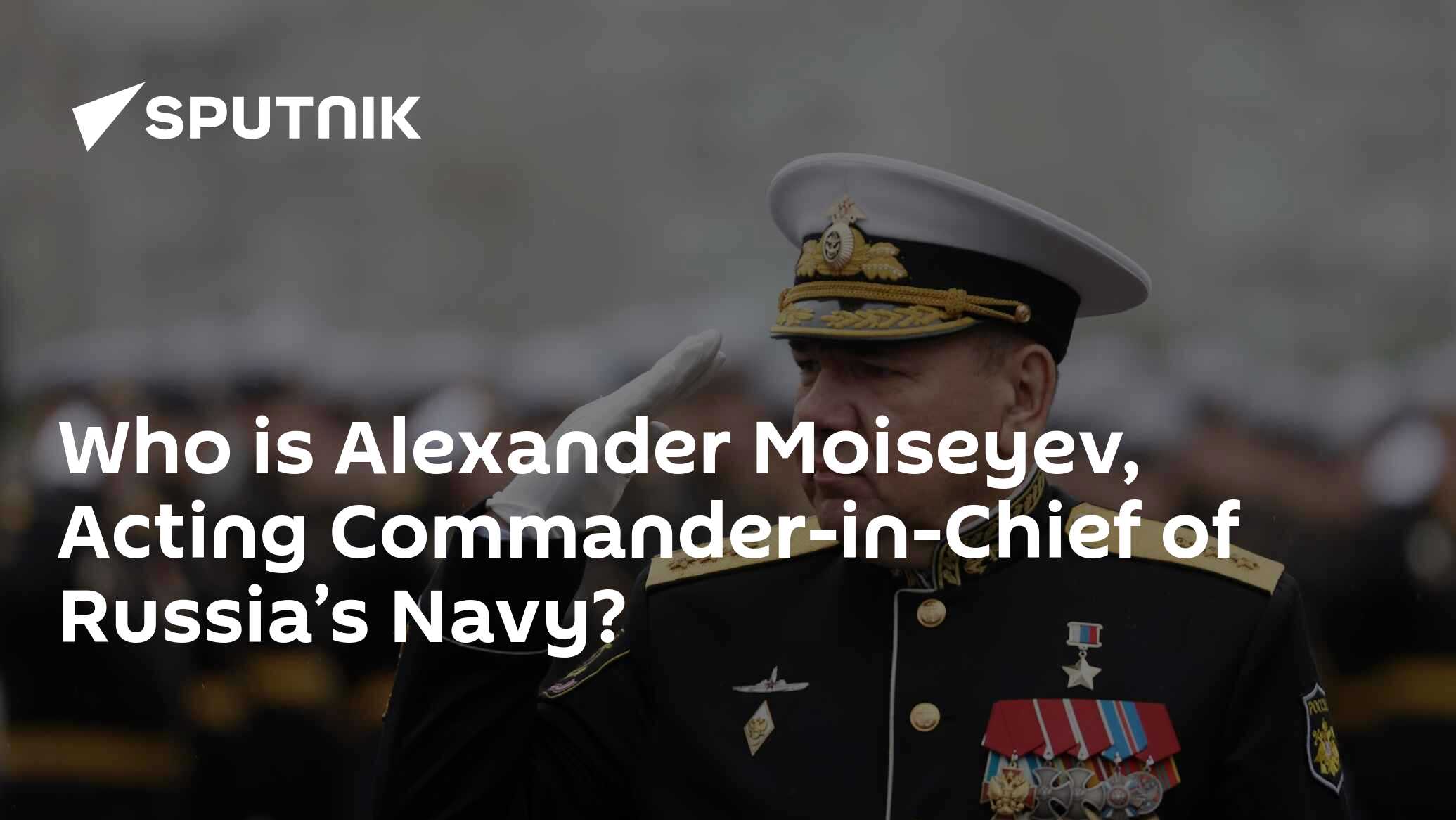Who is Alexander Moiseyev, Acting Commander-in-Chief of Russia’s Navy?