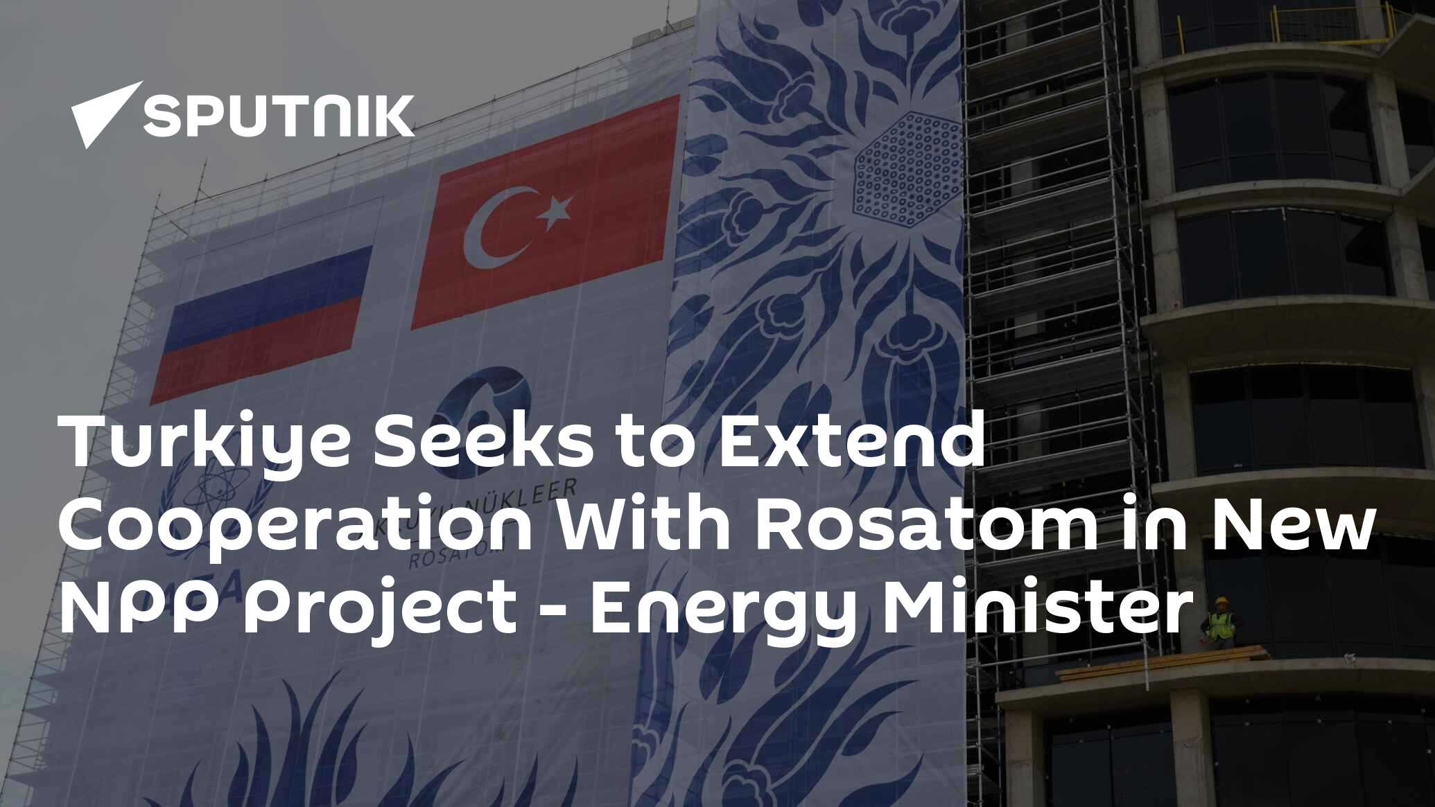 Turkiye Seeks to Extend Cooperation With Rosatom in New NPP Project ...