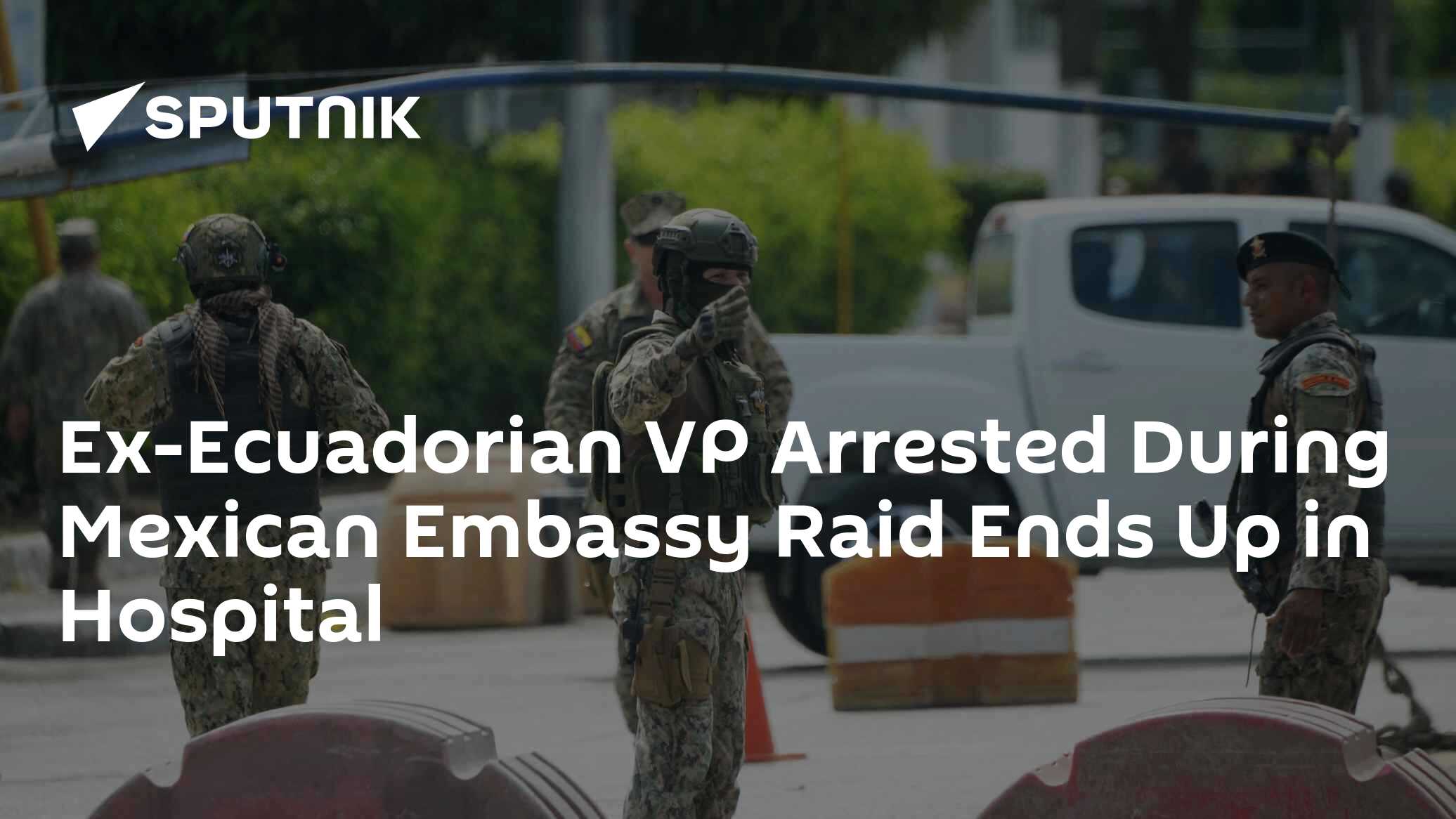 Ex-Ecuadorian VP Arrested During Mexican Embassy Raid Ends Up in Hospital