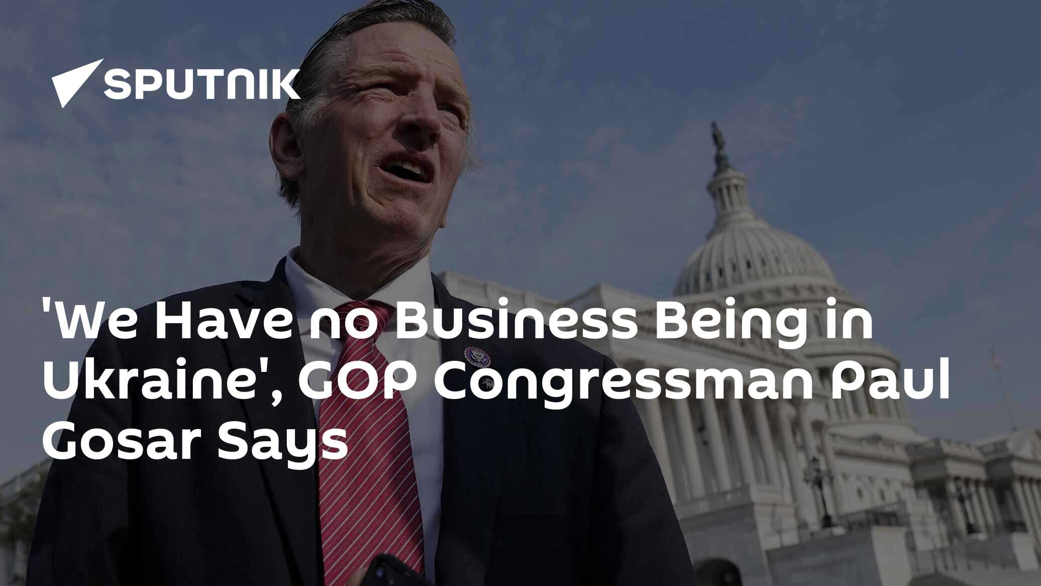 'We Have no Business Being in Ukraine', GOP Congressman Paul Gosar Says
