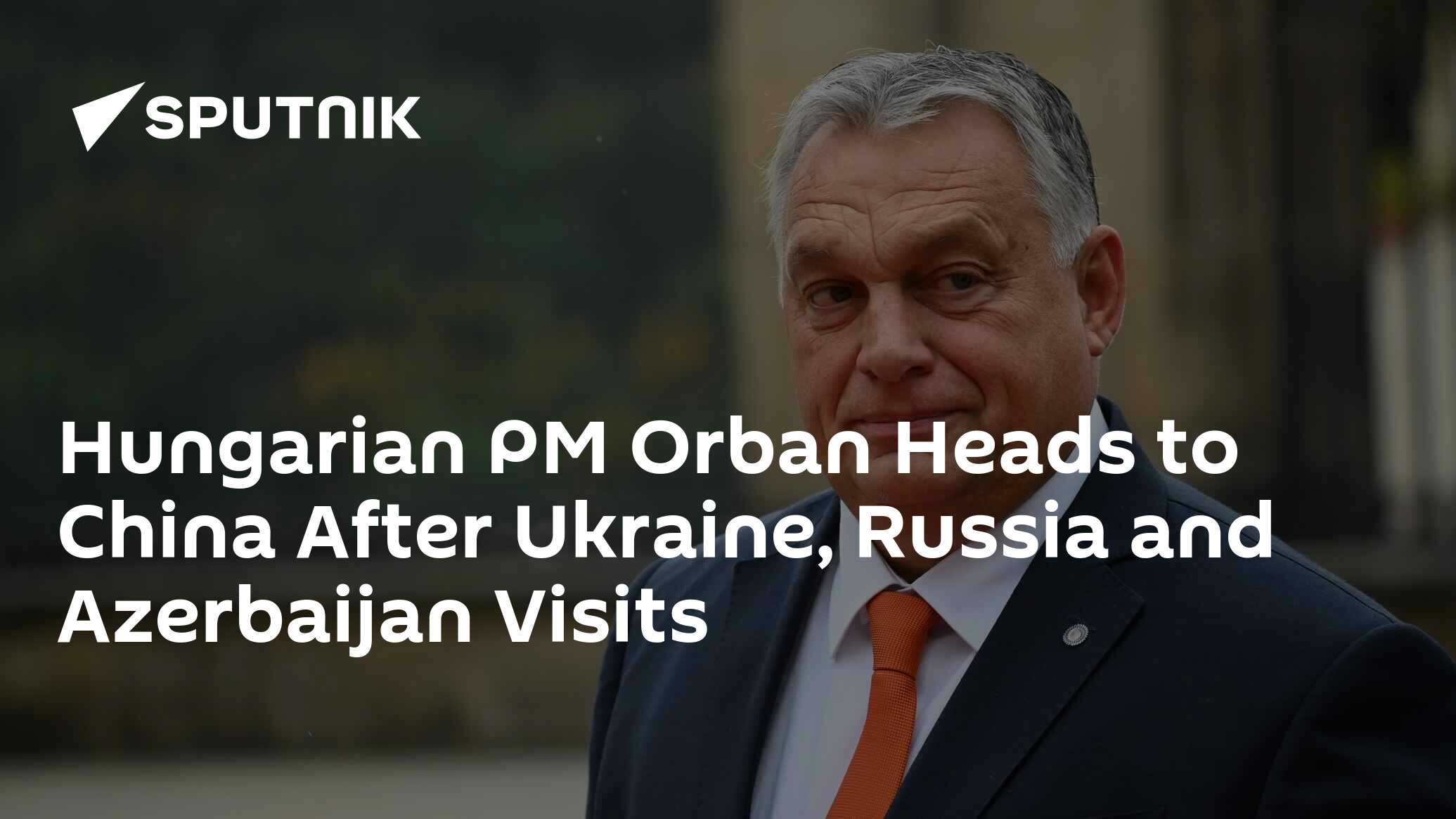Hungarian PM Orban Heads to China After Ukraine, Russia and Azerbaijan ...