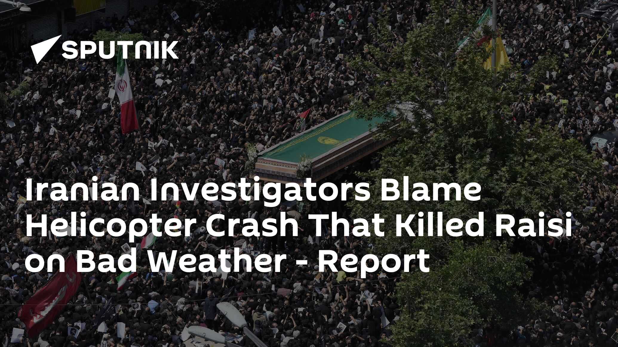 Iranian Investigators Blame Helicopter Crash That Killed Raisi on Bad ...