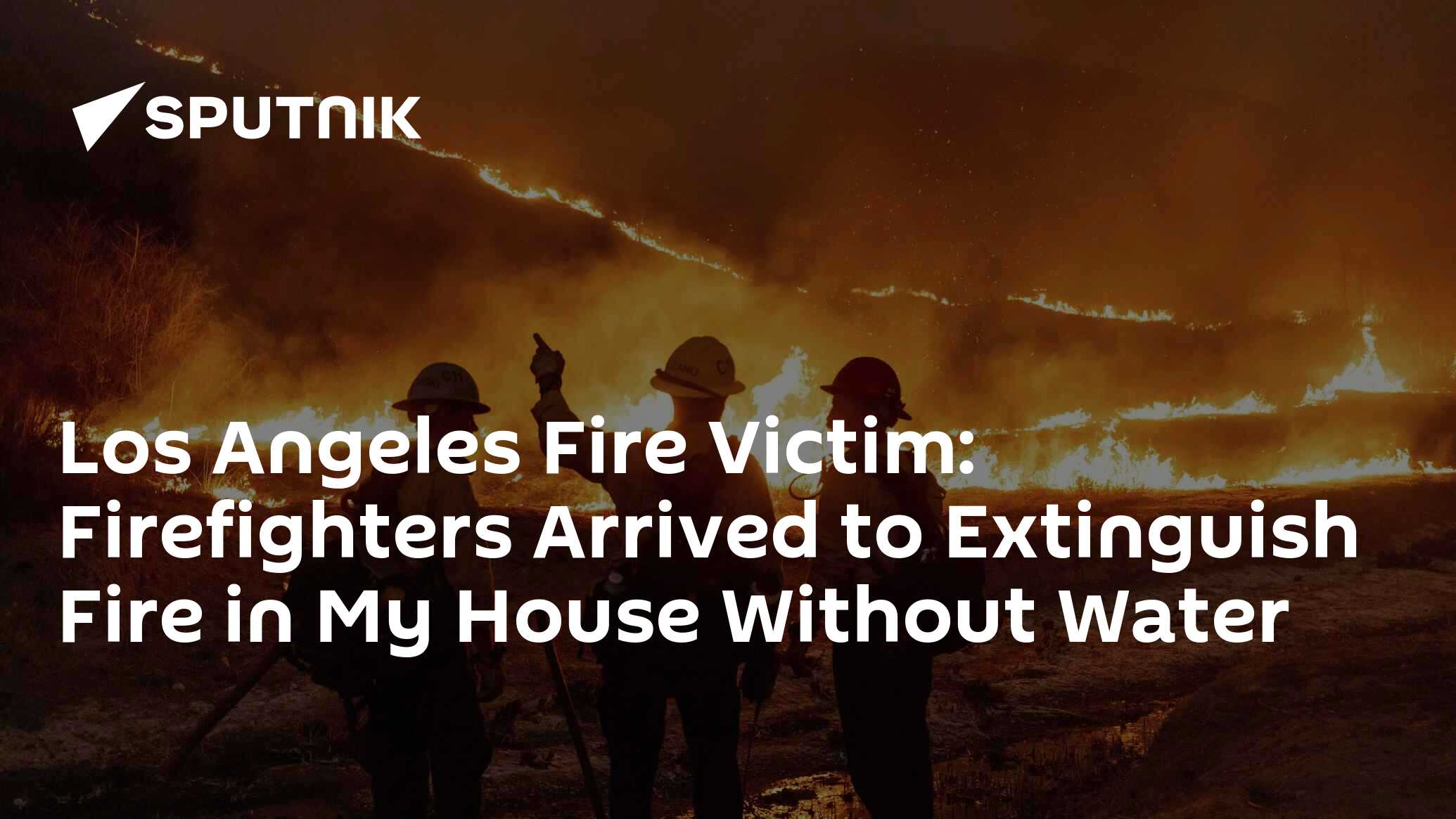 Los Angeles Fire Victim: Firefighters Arrived to Extinguish Fire in My ...