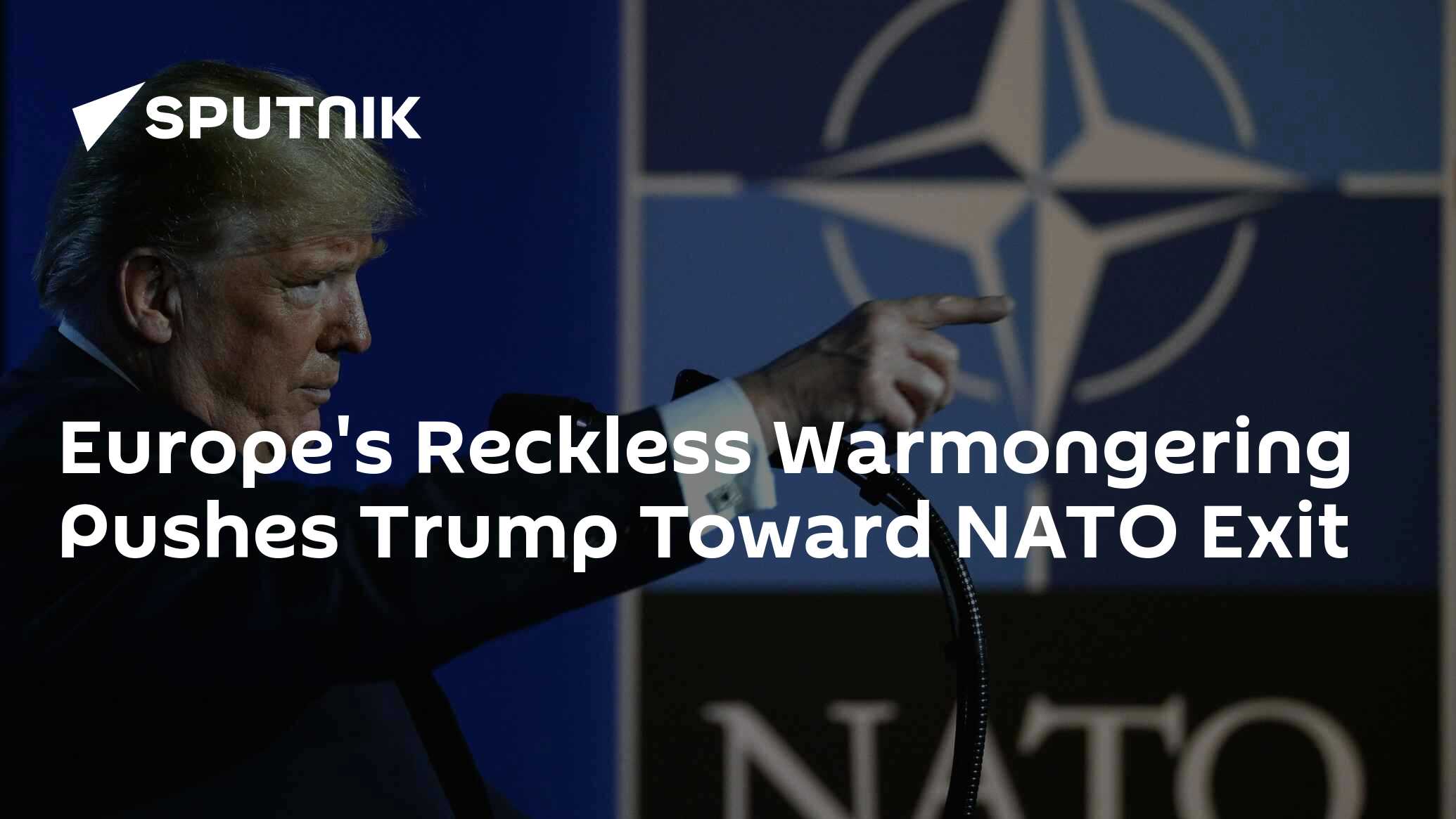 Europe's Reckless Warmongering Pushes Trump Toward NATO Exit