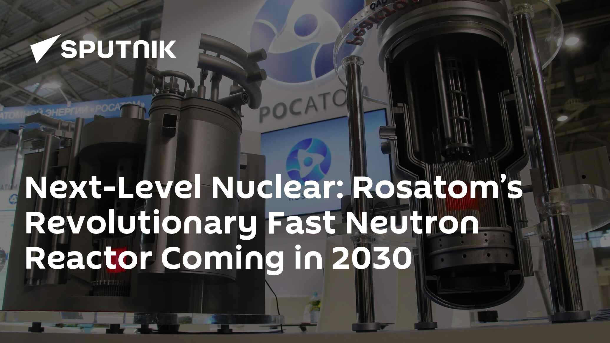 Next-Level Nuclear: Rosatom’s Revolutionary Fast Neutron Reactor Coming in 2030