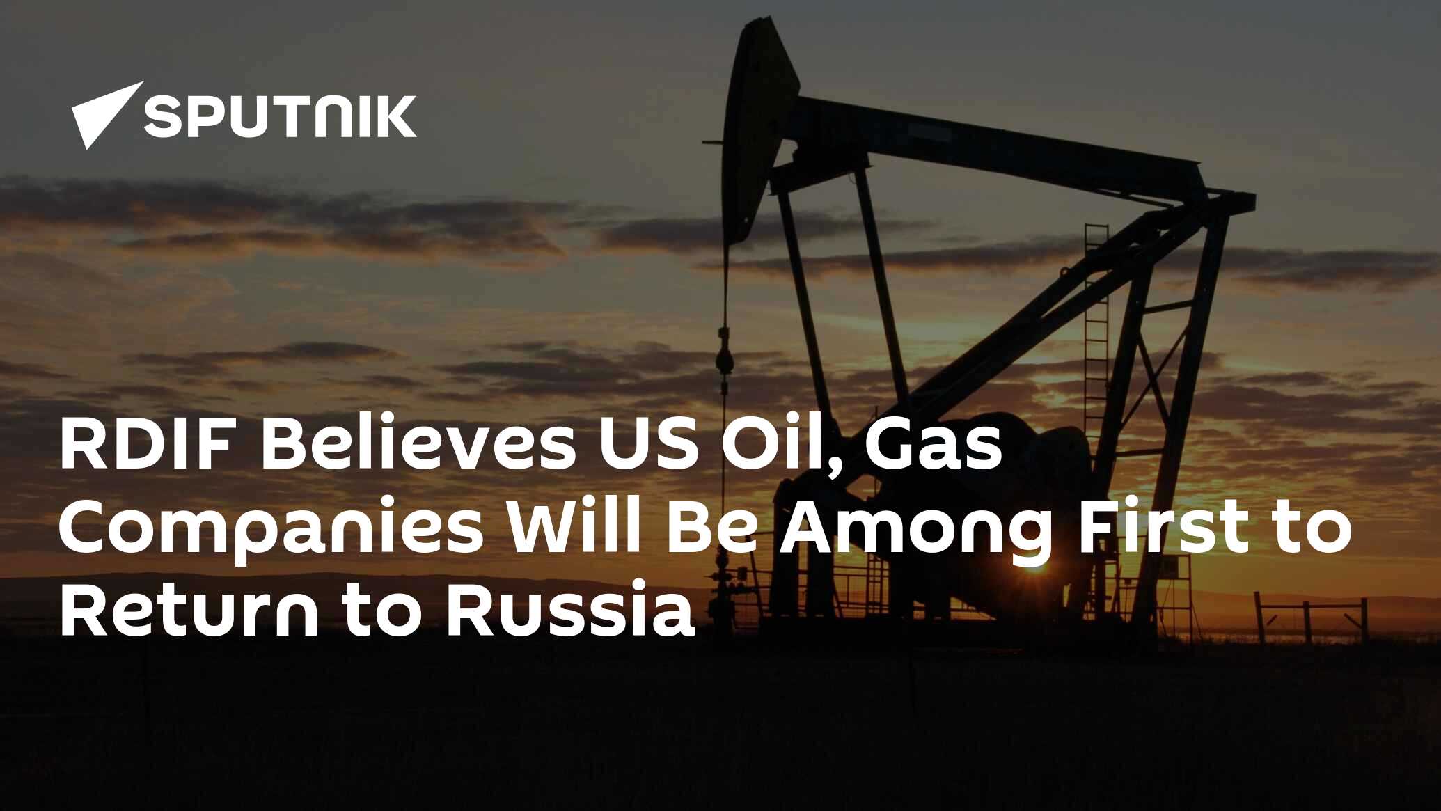 RDIF Believes US Oil, Gas Companies Will Be Among First to Return to Russia