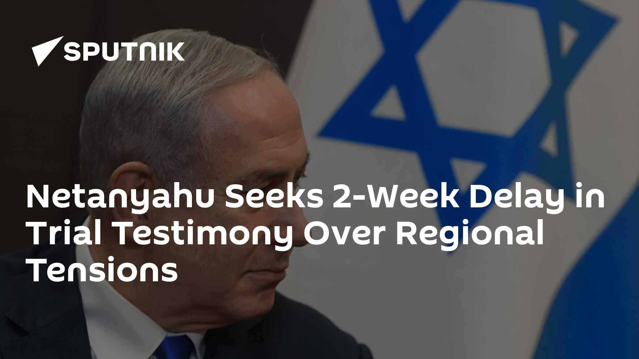 Netanyahu Seeks 2-Week Delay in Trial Testimony Over Regional Tensions