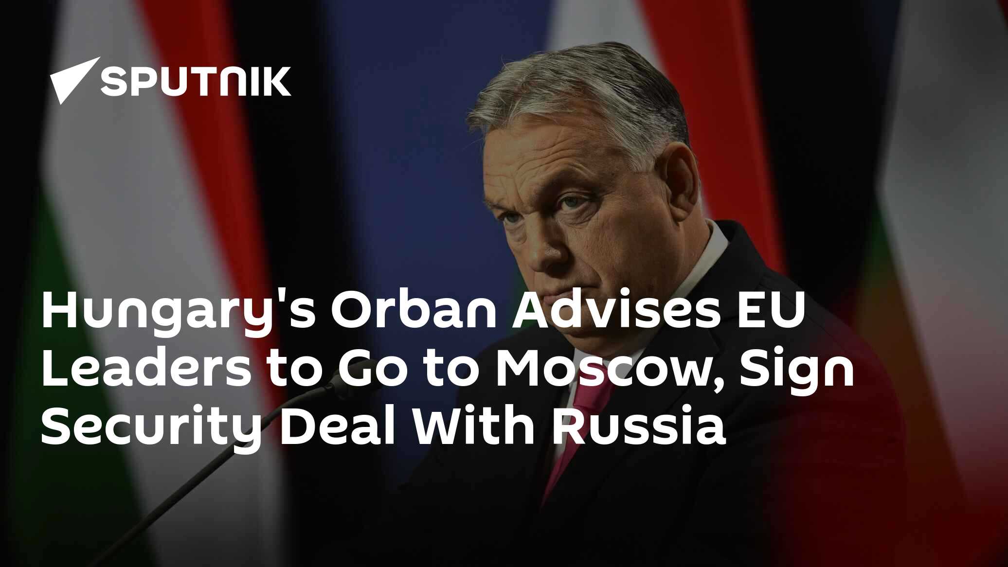 Hungary's Orban Advises EU Leaders to Go to Moscow, Sign Security Deal ...