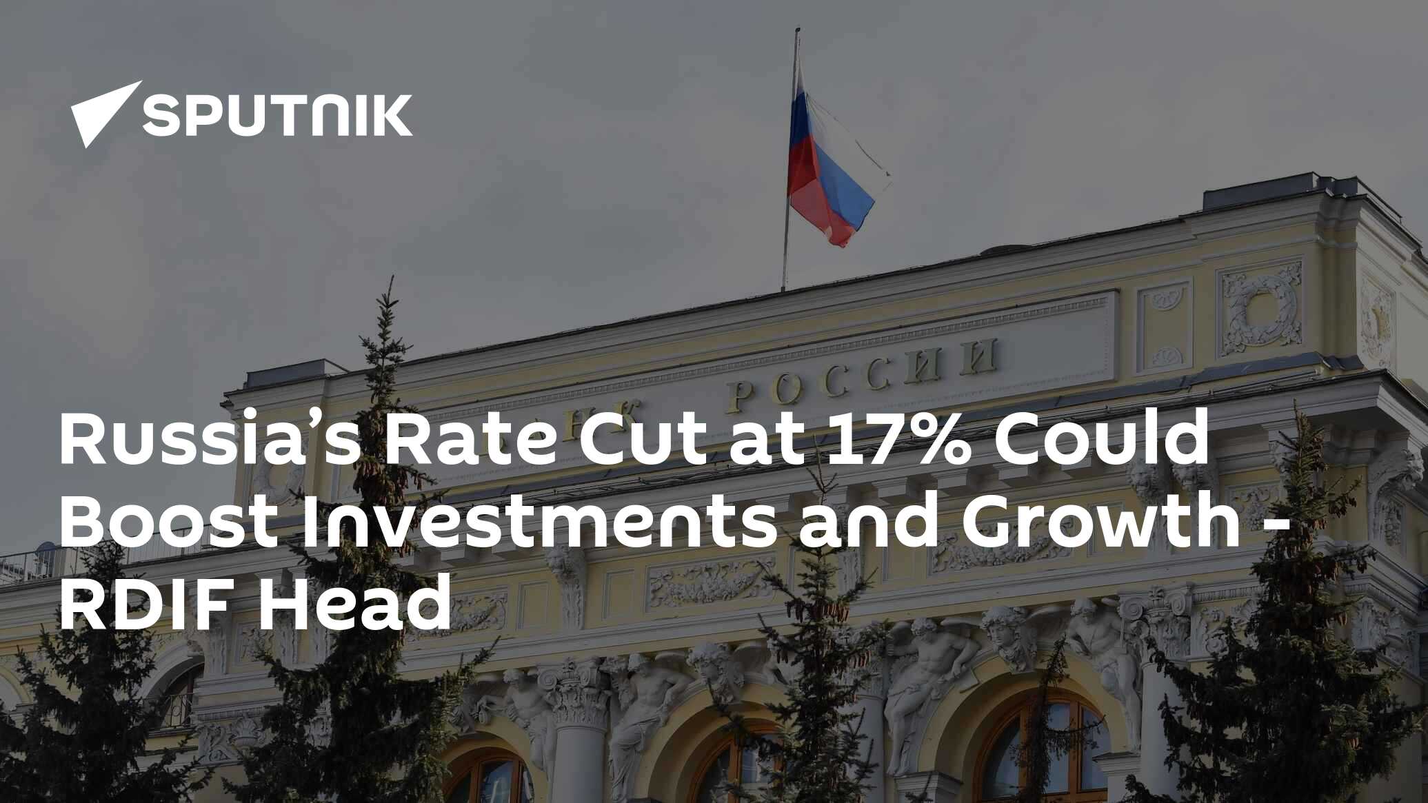 Russia’s Rate Cut at 17% Could Boost Investments and Growth - RDIF Head