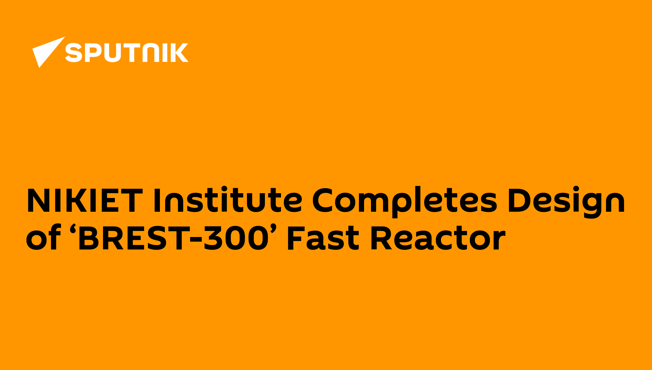 NIKIET Institute Completes Design of ‘BREST-300’ Fast Reactor - 01.09. ...