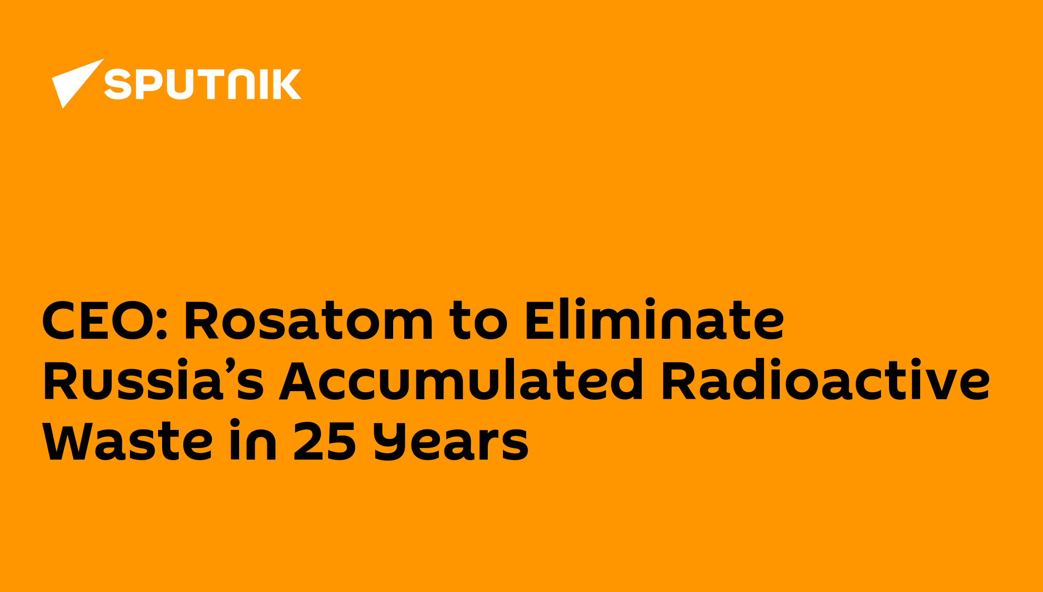 CEO: Rosatom to Eliminate Russia’s Accumulated Radioactive Waste in 25 ...